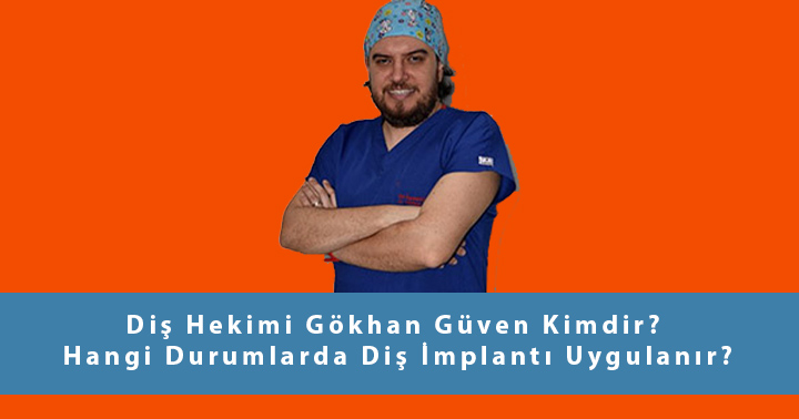 Diş Hekimi Gökhan Güven Kimdir? Hangi Durumlarda Diş İmplantı Uygulanır?